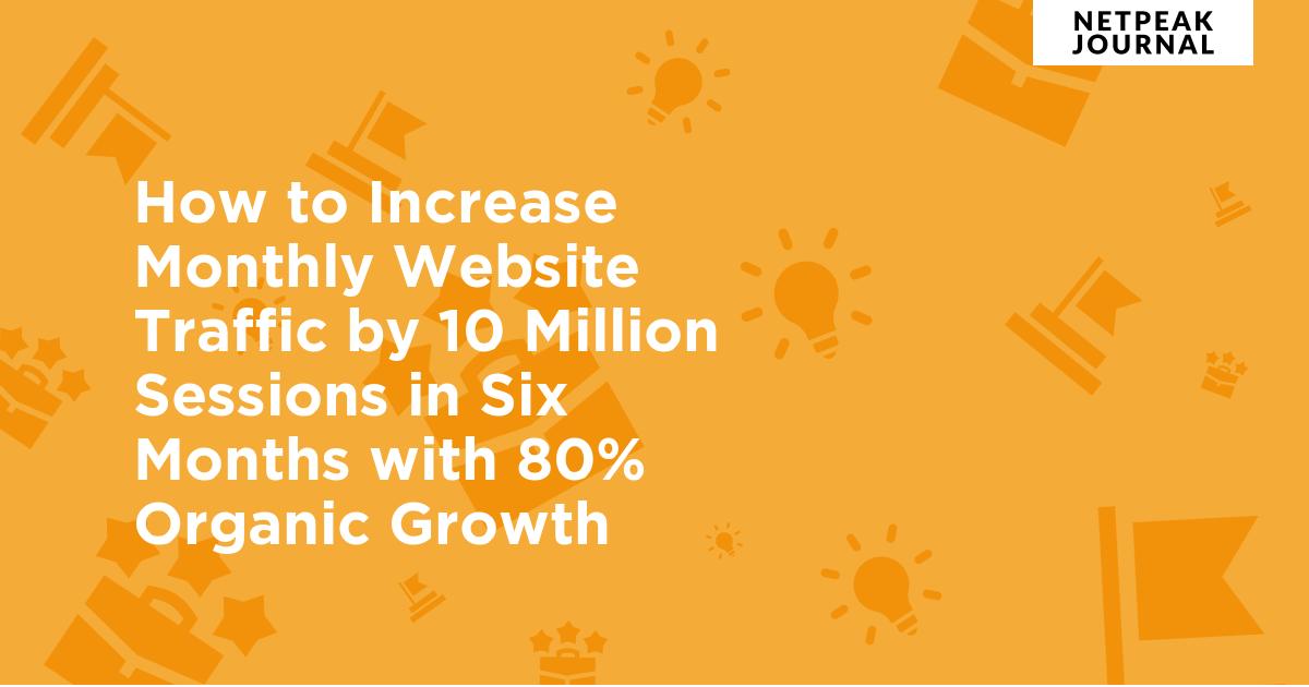 How to Increase Monthly Website Traffic by 10 Million Sessions in Six ...